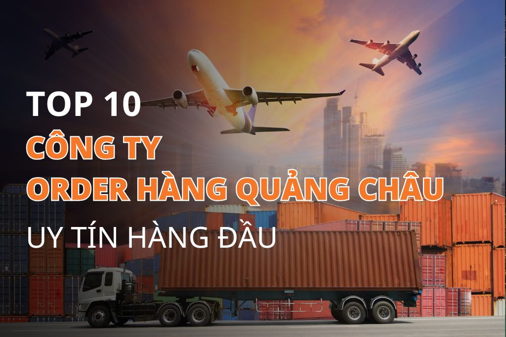 Top 10 Công Ty Nhận Order Hàng Quảng Châu Uy Tín, Nhanh, Rẻ